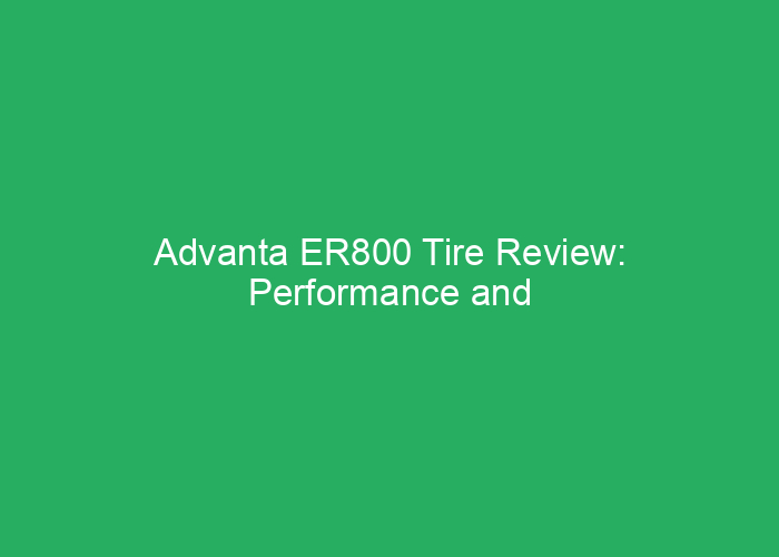Advanta ER800 Tire Review: Performance and Durability Analysis - Fuel ...
